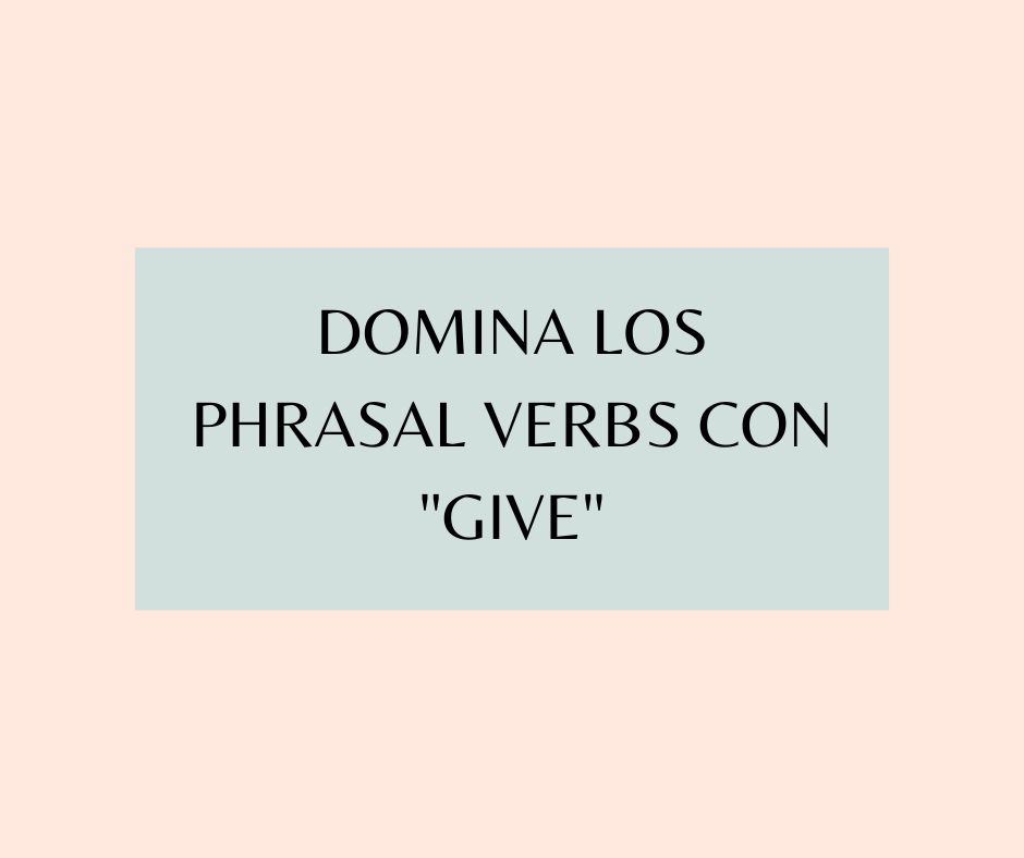 Domina los Phrasal Verbs con "give": Obtén la fluidez del inglés